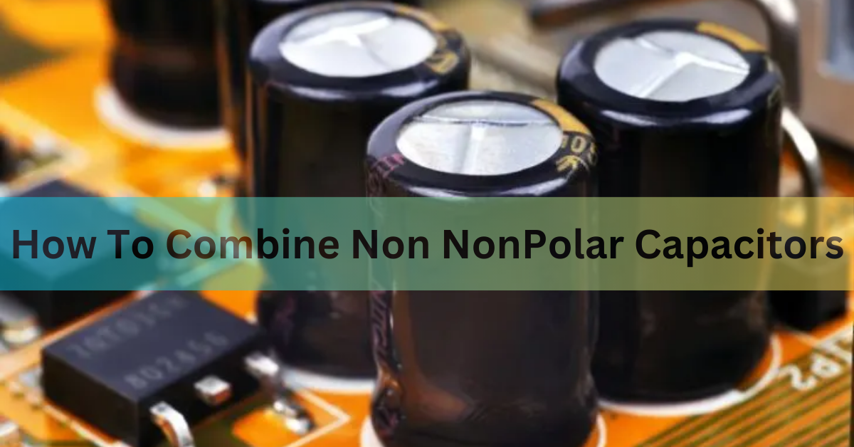 How To Combine Non NonPolar Capacitors - Comprehensive Guide